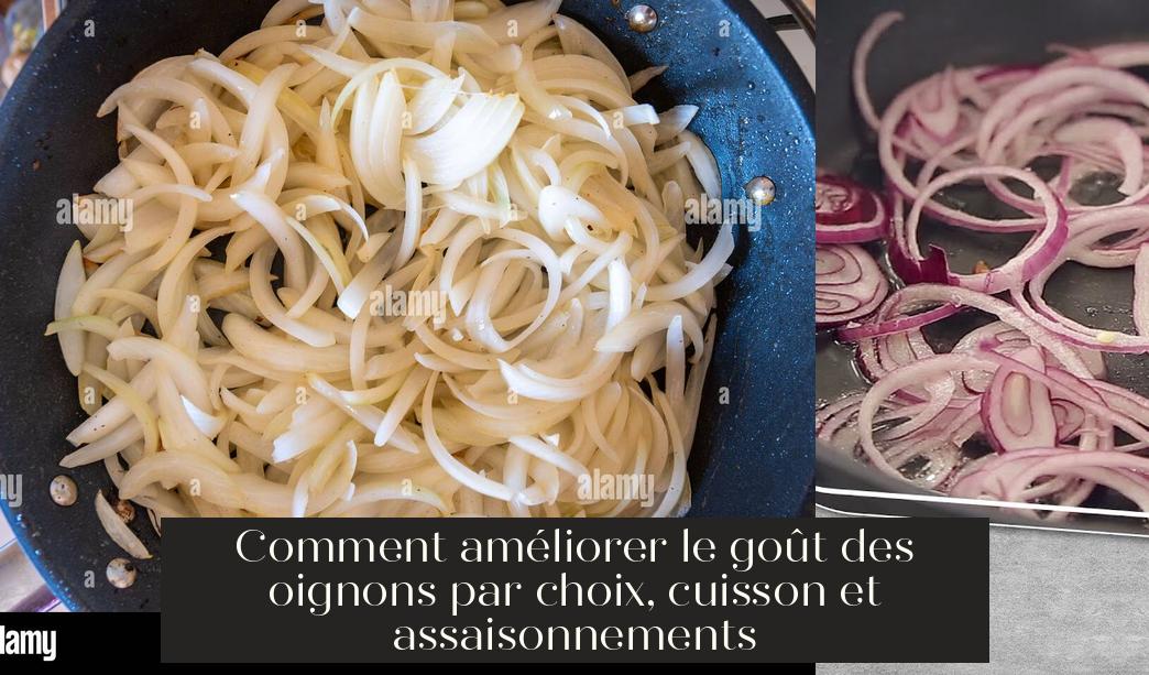 Comment améliorer le goût des oignons par choix, cuisson et ...