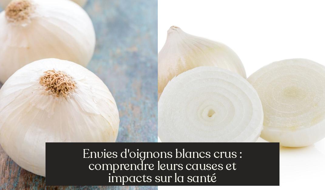 Envies d'oignons blancs crus : comprendre leurs causes et impacts sur ...